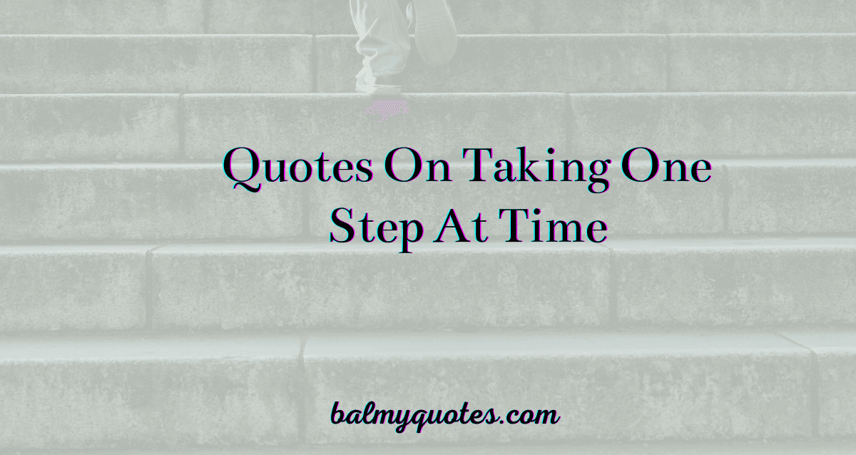 Quotes On Taking One Step At A Time (Quotes To Inspire You)